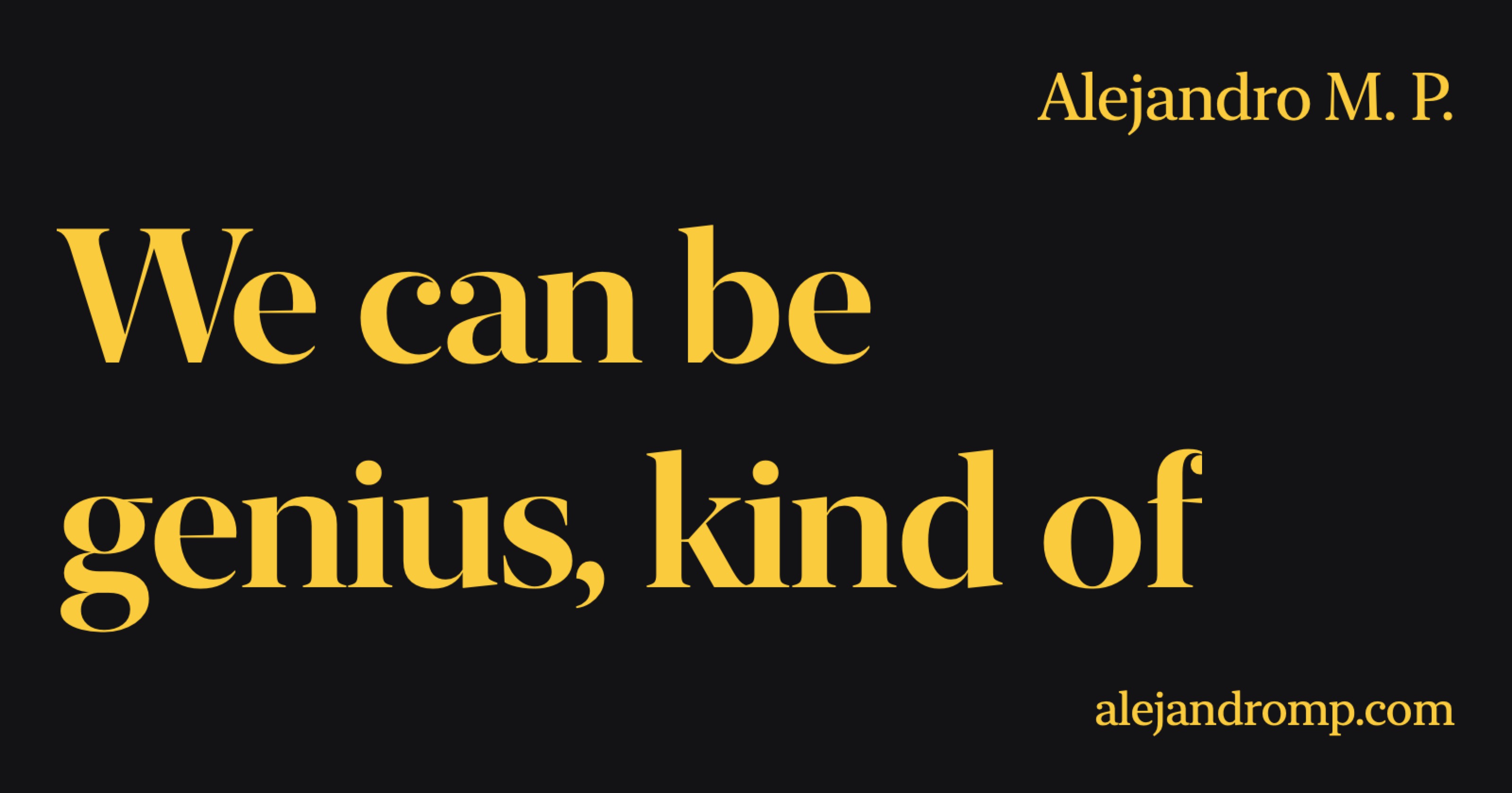 We can be genius, kind of | Alejandro M. P.